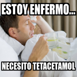 Meme Personalizado - Estoy enfermo... Necesito Tetacetamol - 33442371