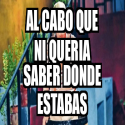 Meme Personalizado - aL CABO QUE NI QUERIA SABER DONDE ESTABAS - 33442484