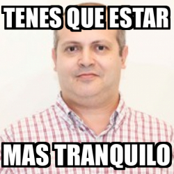 Meme Personalizado - TENES QUE ESTAR MAS TRANQUILO - 33443095