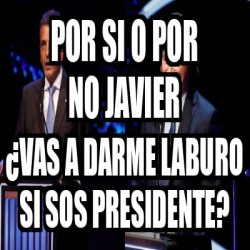 Meme Personalizado - por si o por no javier ¿vas a darme laburo si sos ...