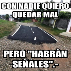 Meme Personalizado - CON NADIE QUIERO QUEDAR MAL PERO "HABRÀN SEÑALES ...