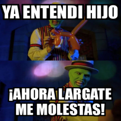 Meme Personalizado - Ya entendi hijo ¡Ahora largate me molestas! - 33445175