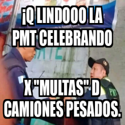 Meme Personalizado - ¡Q LINDOOO LA PMT CELEBRANDO X "MULTAS" D CAMIONES ...
