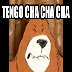 Meme Personalizado - tengo cha cha cha - 33445843