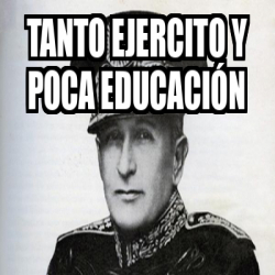 Meme Personalizado - Tanto ejercito y poca educación - 33445900