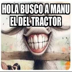 Meme Personalizado - HOLA BUSCO A MANU EL DEL TRACTOR - 33446076