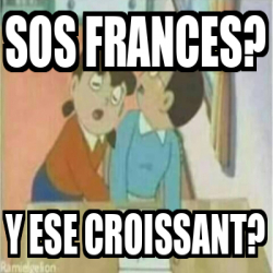 Meme Personalizado - sos frances? y ese croissant? - 33446836