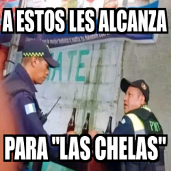 Meme Personalizado - A ESTOS LES ALCANZA PARA "LAS CHELAS" - 33447447