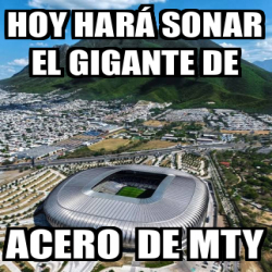 Meme Personalizado - Hoy hará sonar el gigante de Acero de Mty - 33447736
