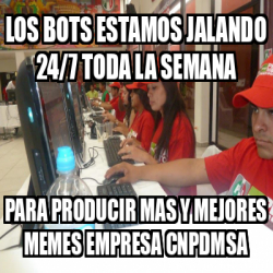 Meme Personalizado - LOS BOTS ESTAMOS JALANDO 24/7 TODA LA SEMANA PARA ...