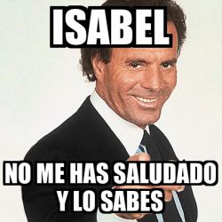 Meme Julio Iglesias - ISABEL No ME HAS SALUDADO Y LO SABES - 33447875