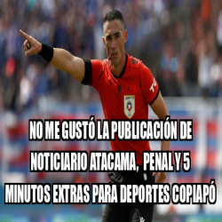 Meme Personalizado - No me gustó la publicación de Noticiario Atacama ...