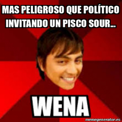 Meme Personalizado - MAS PELIGROSO QUE POLÍTICO INVITANDO UN PISCO SOUR... - 33448334