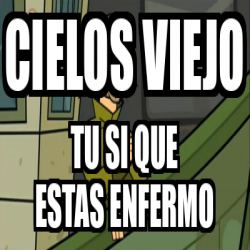 Meme Personalizado - cielos viejo tu si que estas enfermo - 33450078