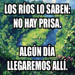 Meme Personalizado - LOS RÍOS LO SABEN: NO HAY PRISA. ALGÚN DÍA ...