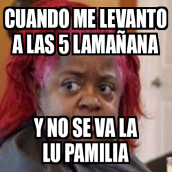 Meme Personalizado - CUANDO ME LEVANTO A LAS 5 LAMAÑANA Y NO SE VA LA ...