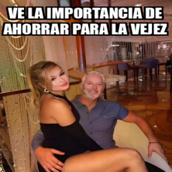 Meme Personalizado - Ve la importancia de ahorrar para la vejez - 33452985