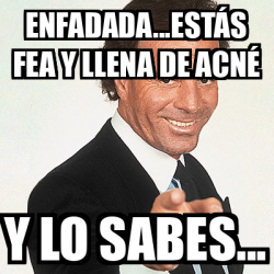 Meme Julio Iglesias - Enfadada...estás fea y llena de acné y lo sabes ...