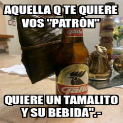 Meme Personalizado - AQUELLA Q TE QUIERE VOS "PATRÒN" QUIERE UN ...