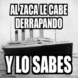 Meme Personalizado - Al Zaca le cabe derrapando Y lo sabes - 33456366