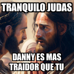 Meme Personalizado - TRANQUILO JUDAS DANNY ES MAS TRAIDOr QUE TU - 33457396