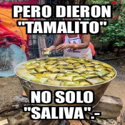 Meme Personalizado - pero dieron "tamalito" no solo "saliva".- - 33457767