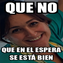 Meme Personalizado - Que no Que en el espera se está bien - 33459624
