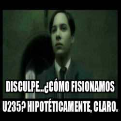 Meme Personalizado - disculpe...¿cómo fisionamos u235? hipotéticamente ...