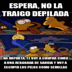 Meme Personalizado - espera, no la traigo depilada no importa, te voy a ...