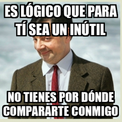 Meme Mr Bean - Es lógico que para tí sea un inútil No tienes por dónde ...