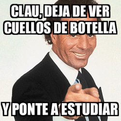 Meme Julio Iglesias - Clau, deja de ver cuellos de botella Y ponte a ...