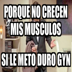 Meme Personalizado - PORQUE NO CRECEN MIS MUSCULOS Si le meto duro GYN ...