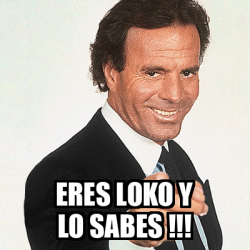 Meme Julio Iglesias - Eres loko y lo sabes !!! - 33463076