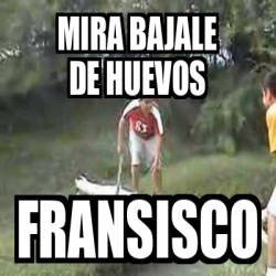 Meme Personalizado - mira bajale de huevos FRANSISCO - 33463200