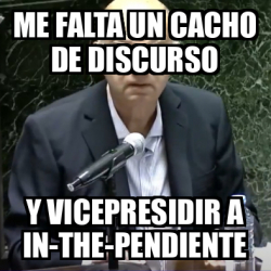 Meme Personalizado - me falta un cacho de discurso y vicepresidir a in ...