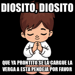 Meme Personalizado - Diosito, diosito Que ya prontito se la cargue la ...