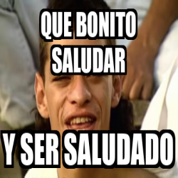 Meme Personalizado - Que bonito saludar y ser saludado - 33466144