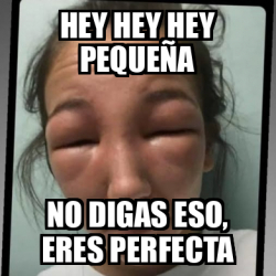 Meme Personalizado - Hey hey hey pequeña No digas eso, eres perfecta ...