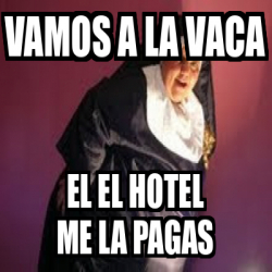 Meme Personalizado - vamos a la vaca el el hotel me la pagas - 33466868