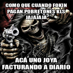 Meme Personalizado - Como que cuando fokin pagan pobretones kls ...