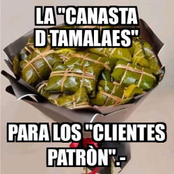 Meme Personalizado - LA "CANASTA D TAMALAES" PARA LOS "CLIENTES PATRÒN ...