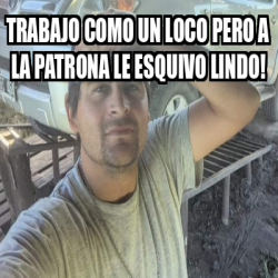 Meme Personalizado - Trabajo como un loco pero a la patrona le esquivo ...