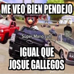 Meme Personalizado - Me veo bien pendejo Igual que josue gallegos ...