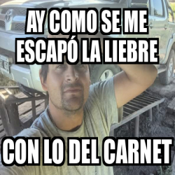 Meme Personalizado - Ay como se me escapó la liebre Con lo del carnet ...
