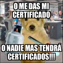 Meme Personalizado - O me das mi certificado o nadie mas tendrá ...