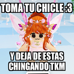 Meme Personalizado - Toma tu chicle :3 y deja de estas chingando tkm ...