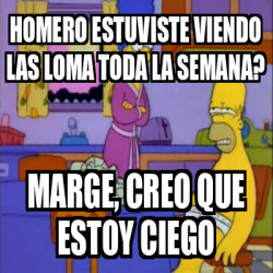 Meme Personalizado - Homero estuviste viendo las loma toda la semana ...