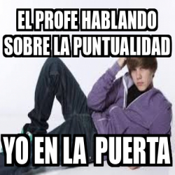 Meme Personalizado - EL PROFE HABLANDO SOBRE LA PUNTUALIDAD YO EN LA ...