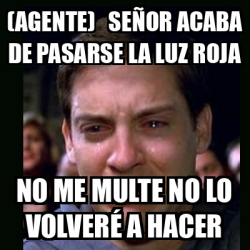 Meme crying peter parker - (agente) Señor acaba de pasarse la luz roja ...