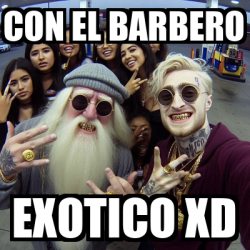 Meme Personalizado - Con el barbero exotico xd - 33471961